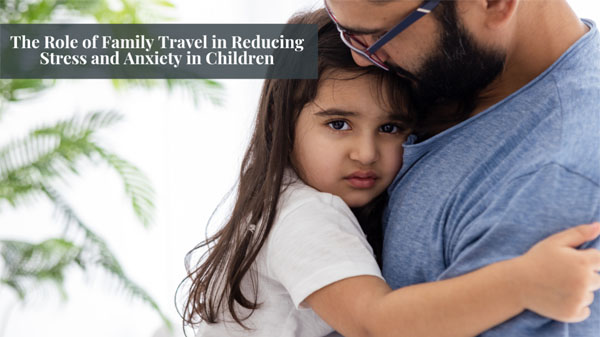 The Role of Family Travel in Reducing Stress and Anxiety in Children ...